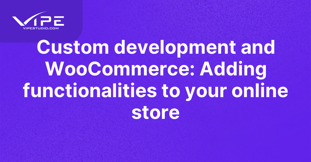 Custom development and WooCommerce: Adding functionalities to your online store | Vipe Studio