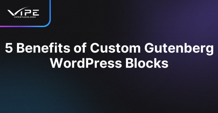 5 Benefits of Custom Gutenberg WordPress Blocks | Vipe Studio