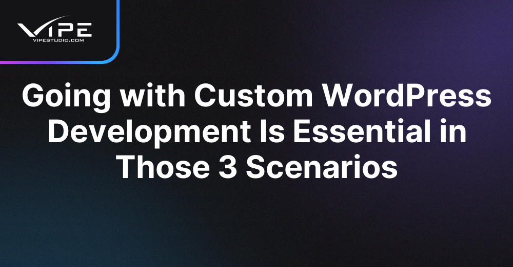 Going with Custom WordPress Development Is Essential in Those 3 Scenarios | Vipe Studio