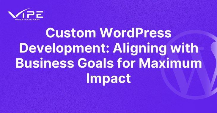 Custom WordPress Development: Aligning with Business Goals for Maximum Impact | Vipe Studio
