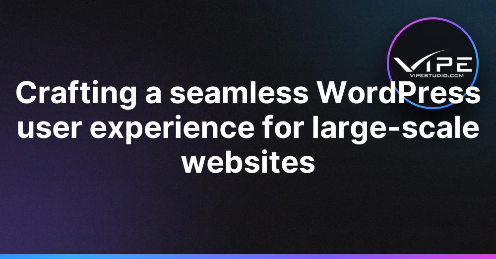 Crafting a seamless WordPress user experience for large-scale websites ...
