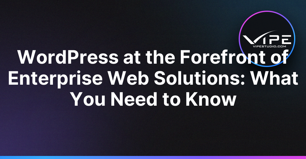 WordPress at the Forefront of Enterprise Web Solutions: What You Need to Know | Vipe Studio