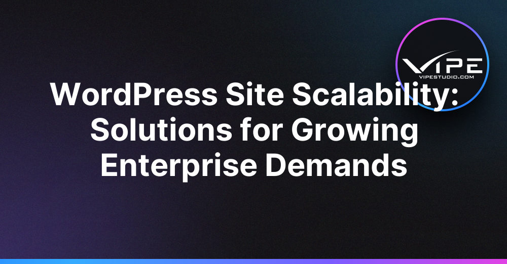 WordPress Site Scalability: Solutions for Growing Enterprise Demands | Vipe Studio