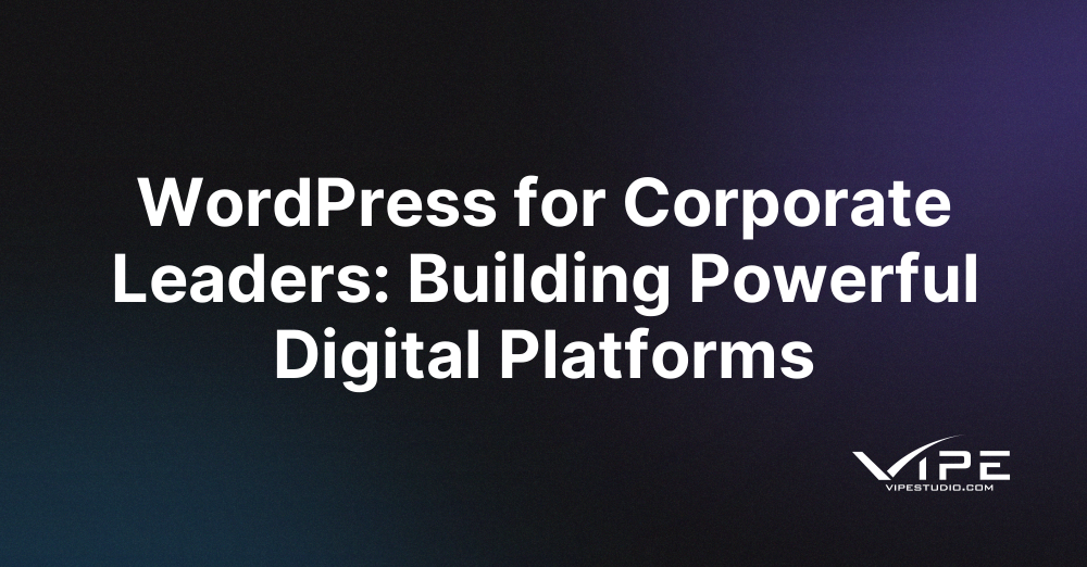 WordPress for Corporate Leaders: Building Powerful Digital Platforms | Vipe Studio