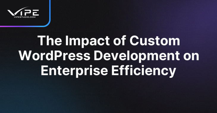 The Impact of Custom WordPress Development on Enterprise Efficiency | Vipe Studio