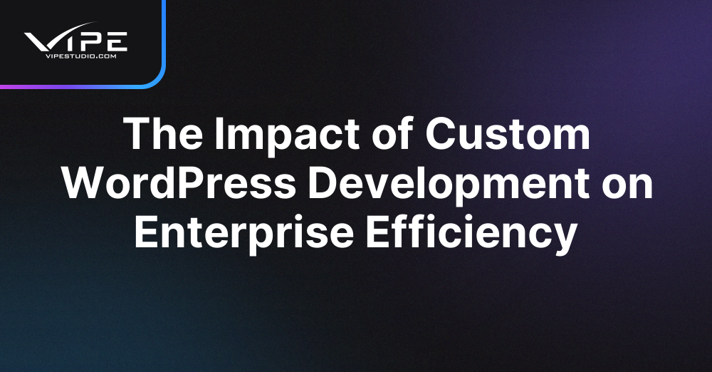 The Impact of Custom WordPress Development on Enterprise Efficiency | Vipe Studio