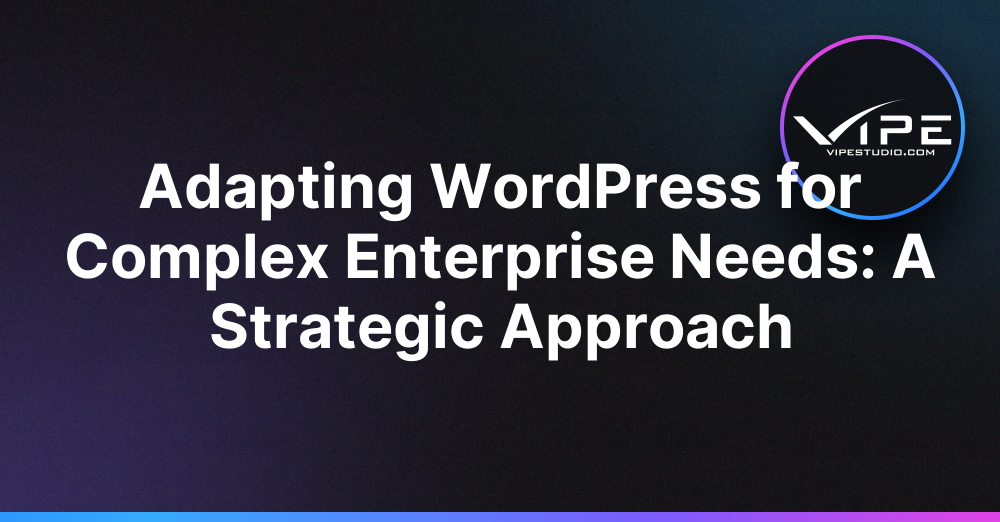 Adapting WordPress for Complex Enterprise Needs: A Strategic Approach | Vipe Studio