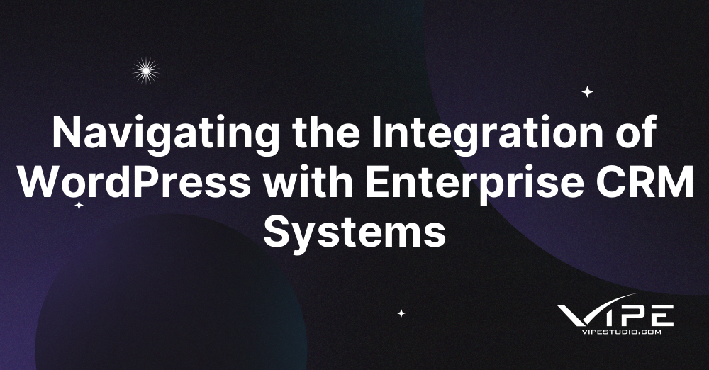 Navigating the Integration of WordPress with Enterprise CRM Systems | Vipe Studio