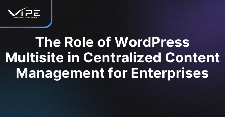 The Role of WordPress Multisite in Centralized Content Management for Enterprises | Vipe Studio
