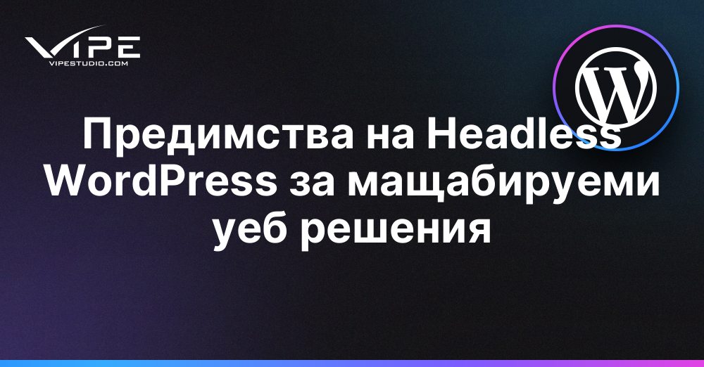 Предимства на Headless WordPress за мащабируеми уеб решения | Vipe Studio