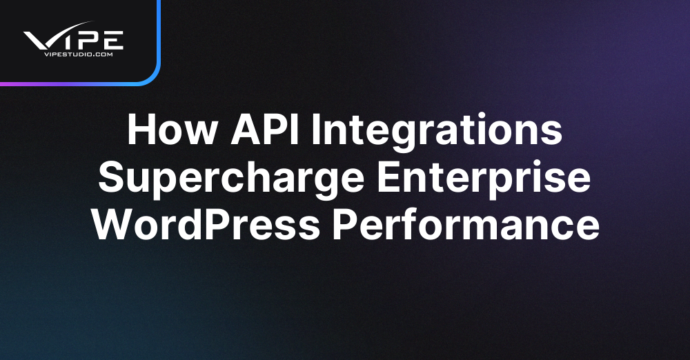 How API Integrations Supercharge Enterprise WordPress Performance | Vipe Studio