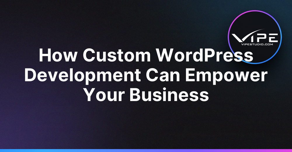 How Custom WordPress Development Can Empower Your Business | Vipe Studio