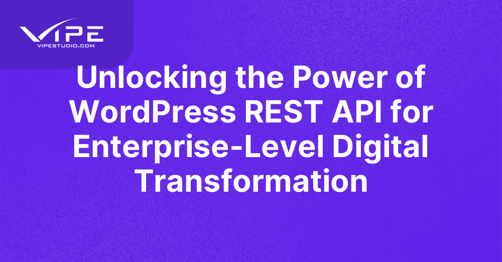 Unlocking the Power of WordPress REST API for Enterprise-Level Digital Transformation | Vipe Studio