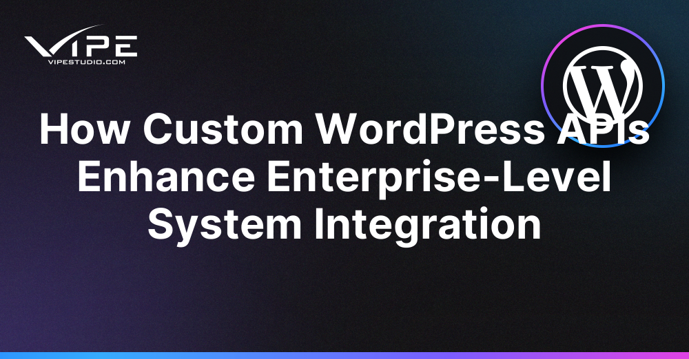 How Custom WordPress APIs Enhance Enterprise-Level System Integration | Vipe Studio
