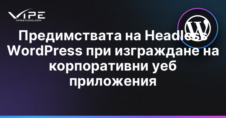 Предимствата на Headless WordPress при изграждане на корпоративни уеб приложения | Vipe Studio